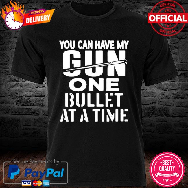 You Can Have My Gun One Bullet At A Time Shirt Hoodie Sweater Long Sleeve And Tank Top